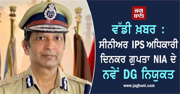 ਵੱਡੀ ਖ਼ਬਰ : ਸੀਨੀਅਰ IPS ਅਧਿਕਾਰੀ ਦਿਨਕਰ ਗੁਪਤਾ NIA ਦੇ ਨਵੇਂ DG ਨਿਯੁਕਤ (ਵੀਡੀਓ)
