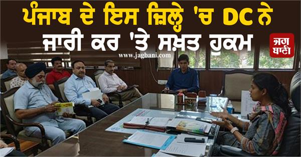 ਪੰਜਾਬ ਦੇ ਇਸ ਜ਼ਿਲ੍ਹੇ 'ਚ DC ਨੇ ਜਾਰੀ ਕਰ 'ਤੇ ਸਖ਼ਤ ਹੁਕਮ, ਜੇਕਰ ਕੀਤੀ ਇਹ ਗਲਤੀ ...