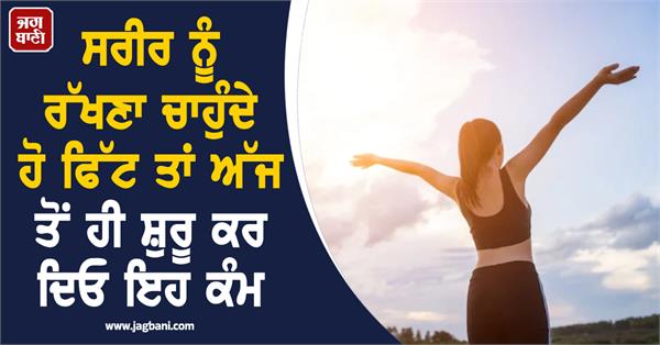 ਸਰੀਰ ਨੂੰ ਰੱਖਣਾ ਚਾਹੁੰਦੇ ਹੋ ਫਿੱਟ ਤਾਂ ਅੱਜ ਤੋਂ ਹੀ ਸ਼ੁਰੂ ਕਰ ਦਿਓ ਇਹ ਕੰਮ ...