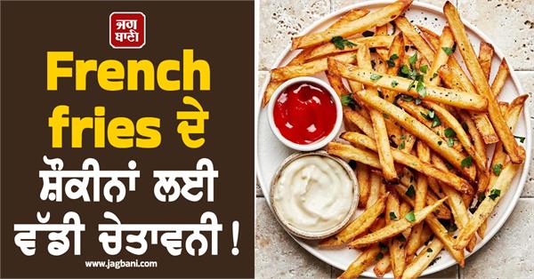 French fries ਦੇ ਸ਼ੌਕੀਨਾਂ ਲਈ ਵੱਡੀ ਚੇਤਾਵਨੀ! ਖੋਜ 'ਚ ਹੋਇਆ ਹੈਰਾਨੀਜਨਕ ਖ਼ੁਲਾਸਾ
